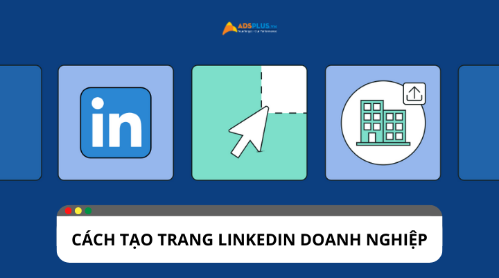 Tạo trang LinkedIn doanh nghiệp: Hướng dẫn chi tiết | Adsplus.vn