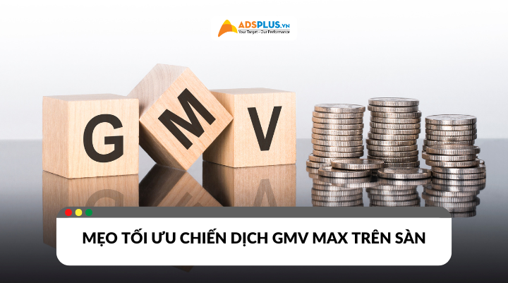Quảng cáo GMV Max là gì? Mẹo tối ưu chiến dịch GMV trên sàn TMĐT